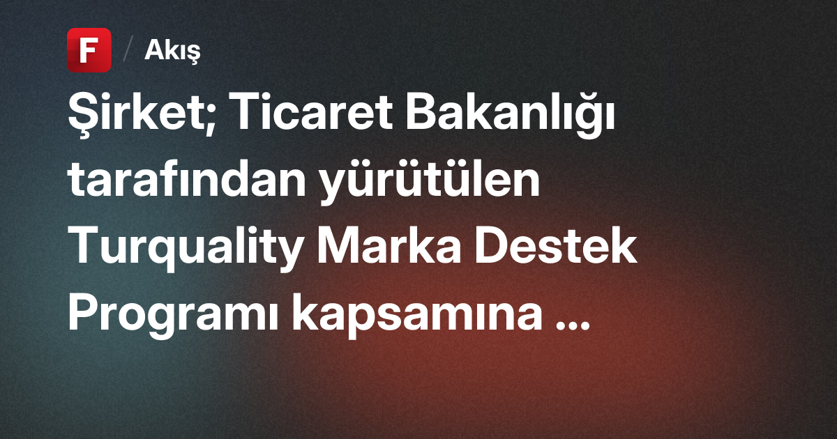 Şirket; Ticaret Bakanlığı tarafından yürütülen Turquality Marka Destek ...