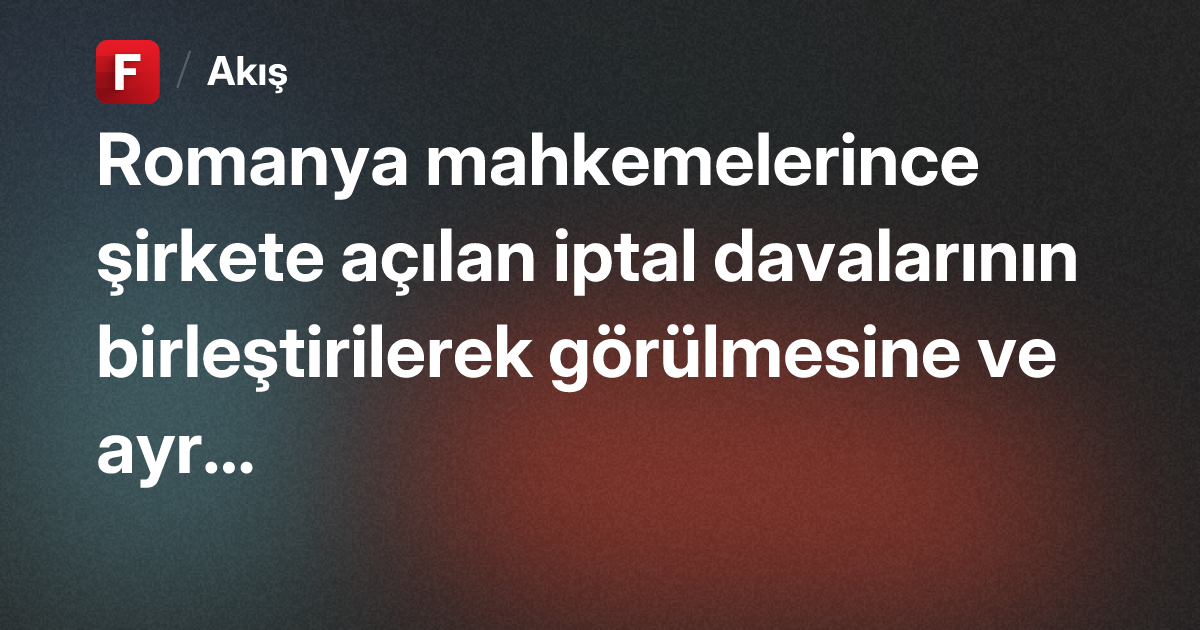 Romanya mahkemelerince şirkete açılan iptal davalarının birleştirilerek ...