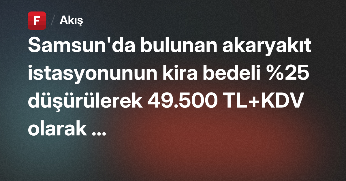 Samsun'da bulunan akaryakıt istasyonunun kira bedeli %25 düşürülerek 49.500 TL+KDV olarak revize ...