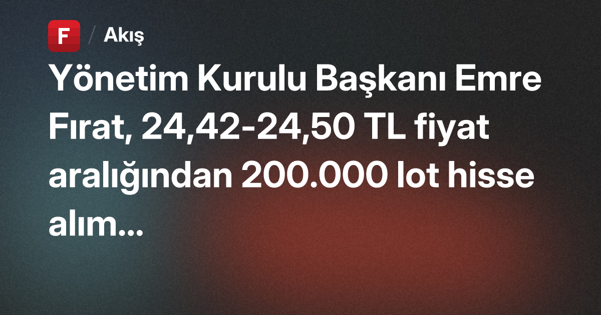 Yönetim Kurulu Başkanı Emre Fırat, 24,42-24,50 TL fiyat aralığından 200.000 lot hisse alımı ...