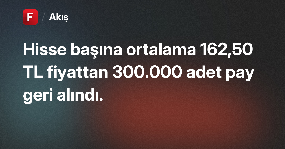 Hisse başına ortalama 162,50 TL fiyattan 300.000 adet pay geri alındı ...