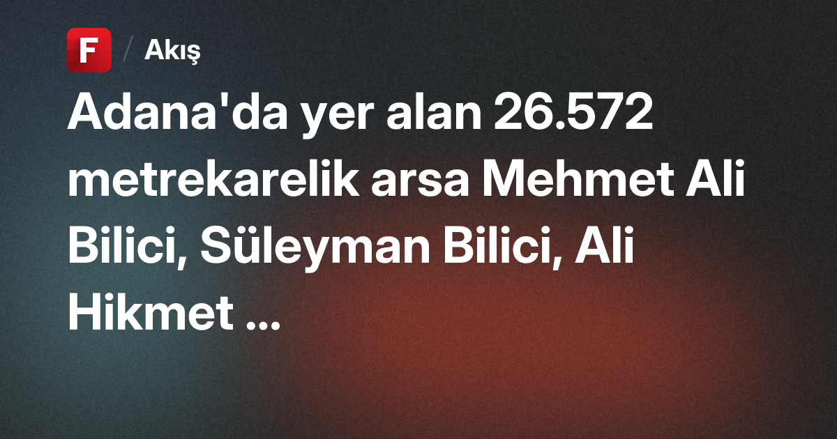 Adana'da yer alan 26.572 metrekarelik arsa Mehmet Ali Bilici, Süleyman ...