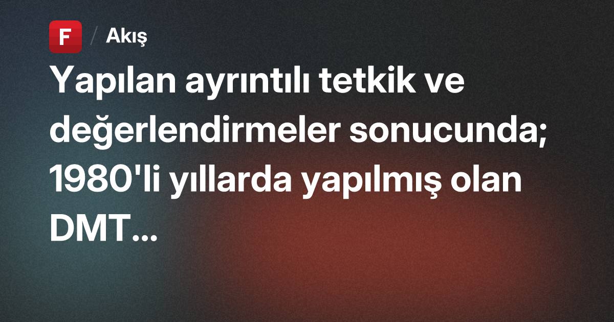 Yapılan ayrıntılı tetkik ve değerlendirmeler sonucunda; 1980'li yıllarda yapılmış olan DMT ...
