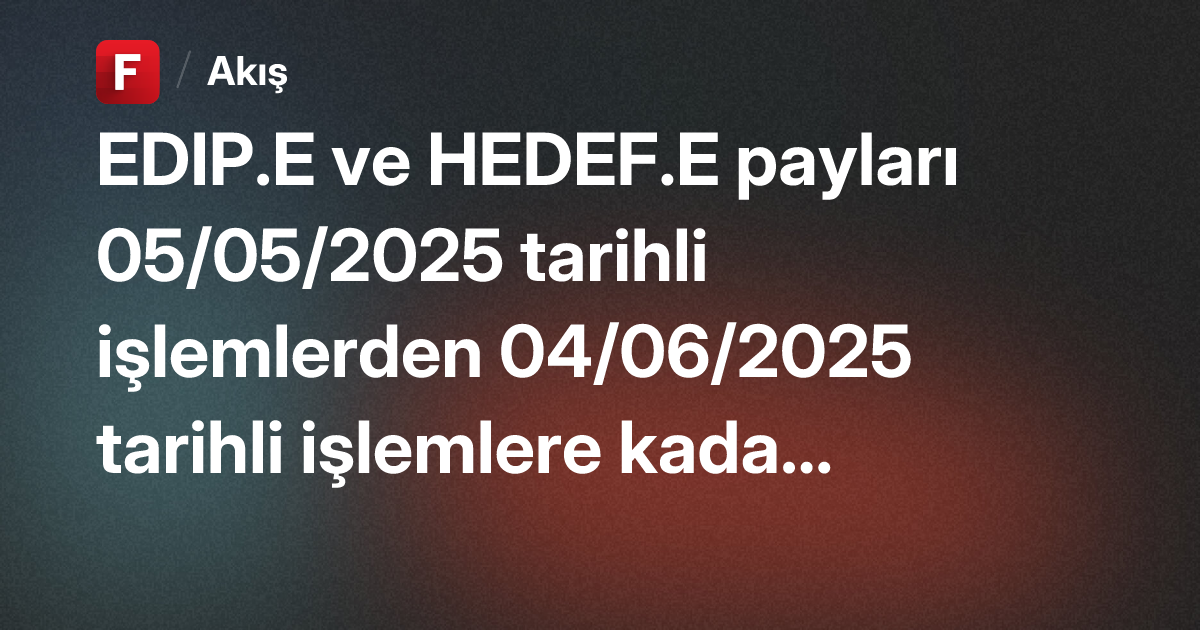 EDIP.E ve HEDEF.E payları 05/05/2025 tarihli işlemlerden 04/06/2025 ...