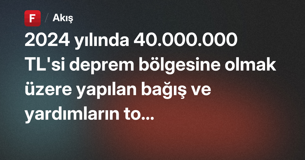 2024 yılında 40.000.000 TL'si deprem bölgesine olmak üzere yapılan bağış ve yardımların toplam ...