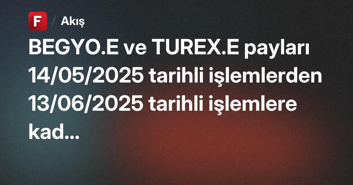 BEGYO.E ve TUREX.E payları 14/05/2025 tarihli işlemlerden 13/06/2025 ...