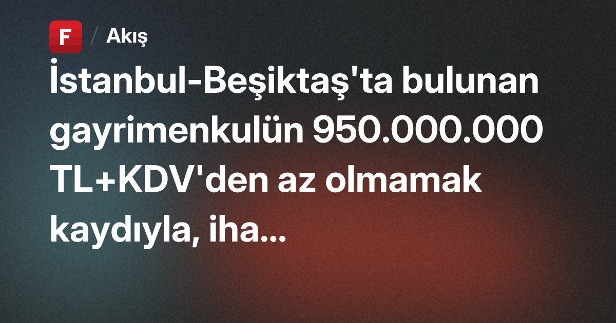 İstanbul-Beşiktaş'ta bulunan gayrimenkulün 950.000.000 TL+KDV'den az olmamak kaydıyla, ihale ...