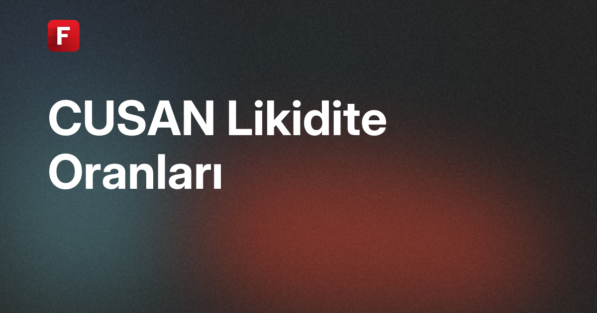 Çuhadaroğlu Metal Sanayi ve Pazarlama A.Ş. (CUSAN) Likidite Oranları